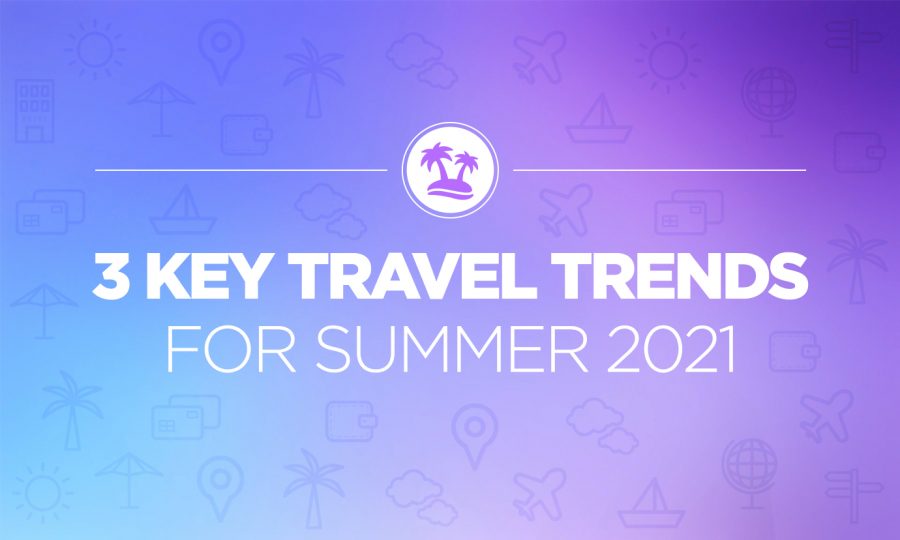 3 Key Travel Trends for Summer 2021